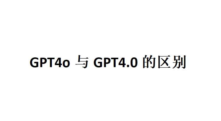 GPT4o与GPT4.0的区别有哪些 - ITChen